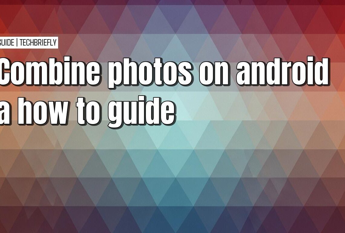 Combine photos on android a how to guide - TechBriefly