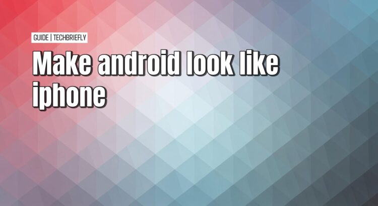 Make android look like iphone - TechBriefly