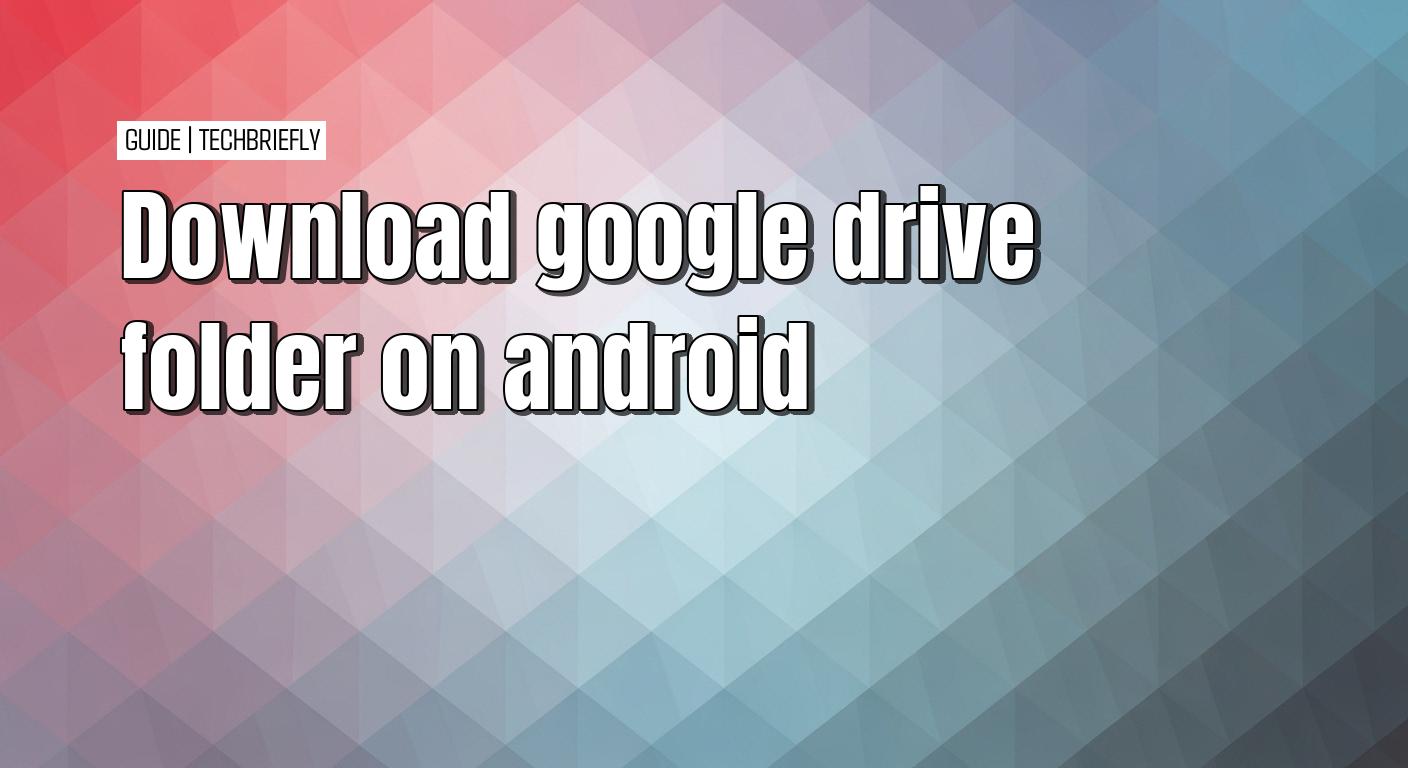 Download google drive folder on android - TechBriefly