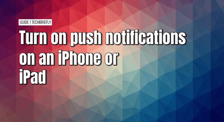 Turn on push notifications on an iPhone or iPad - TechBriefly