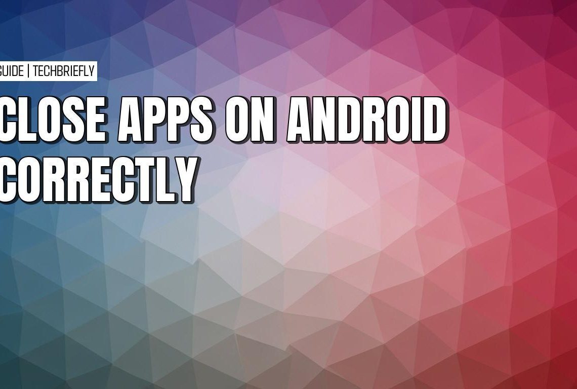 CLOSE APPS ON ANDROID CORRECTLY - TechBriefly